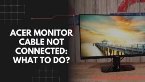 Quickly Fix The Problem: Cable Not Connected Monitor Acer